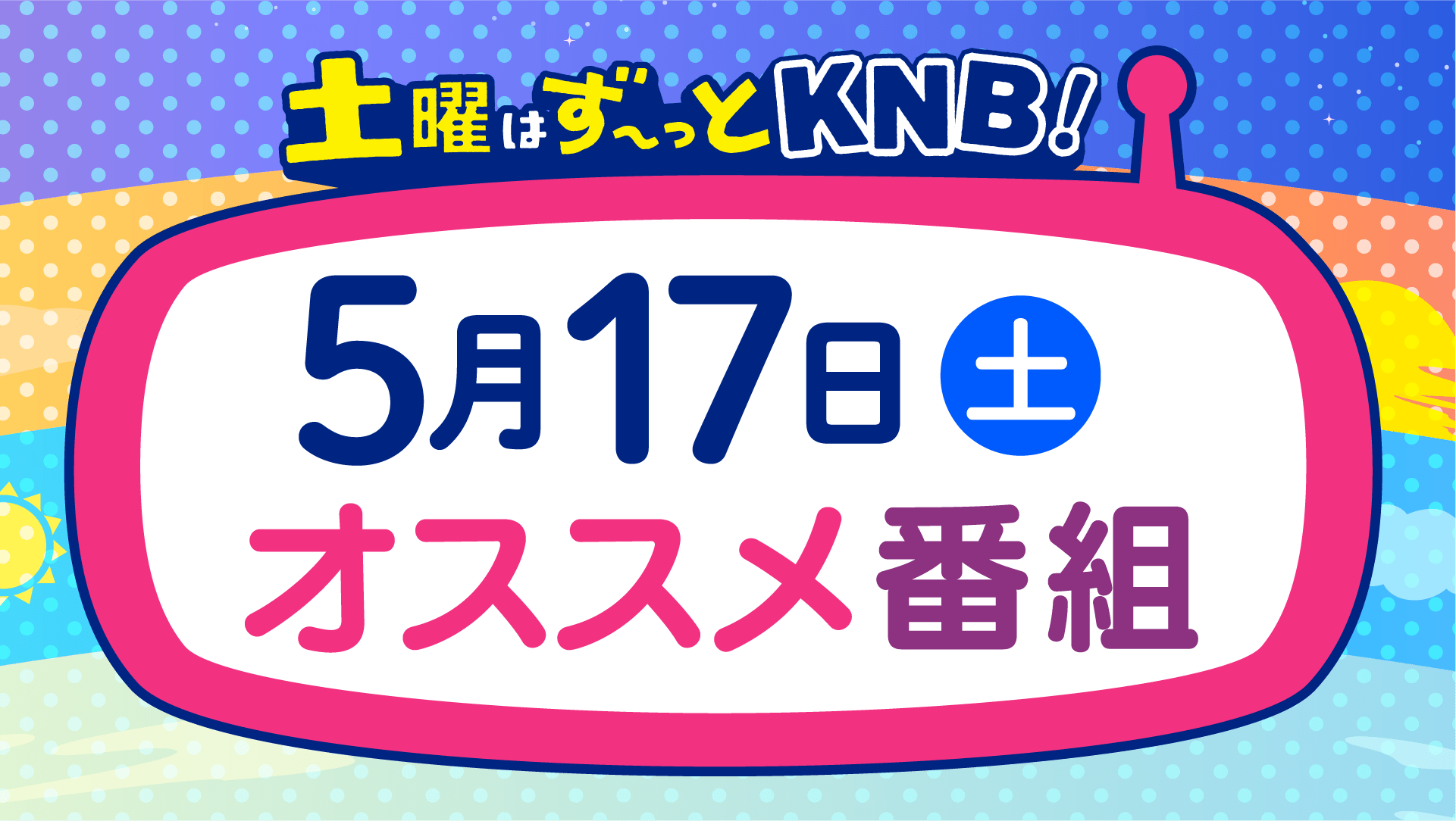 5月17日（土）オススメ番組はコチラ！｜土曜はず～っとKNB!｜KNB WEB｜北日本放送｜ラジオ・テレビ局発！富山の最新情報サイト